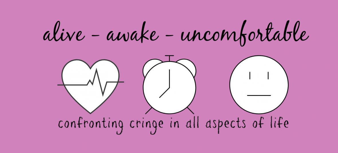 alive. awake. uncomfortable. – confronting cringe in all aspects of life